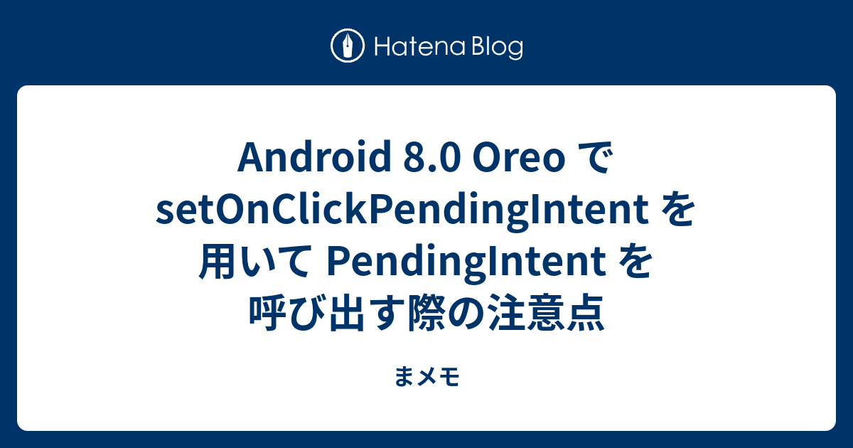 Android 8.0 Oreo で setOnClickPendingIntent を用いて PendingIntent を呼び出す際の注意点 - まメモ