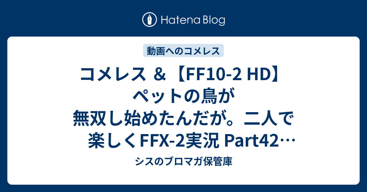 コメレス ＆【FF10-2 HD】ペットの鳥が無双し始めたんだが。二人で楽しくFFX-2実況 Part42【1周目】 - シスのブロマガ保管庫