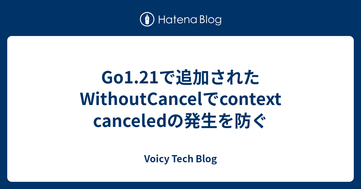 Go1.21で追加されたWithoutCancelでcontext canceledの発生を防ぐ - Voicy Tech Blog