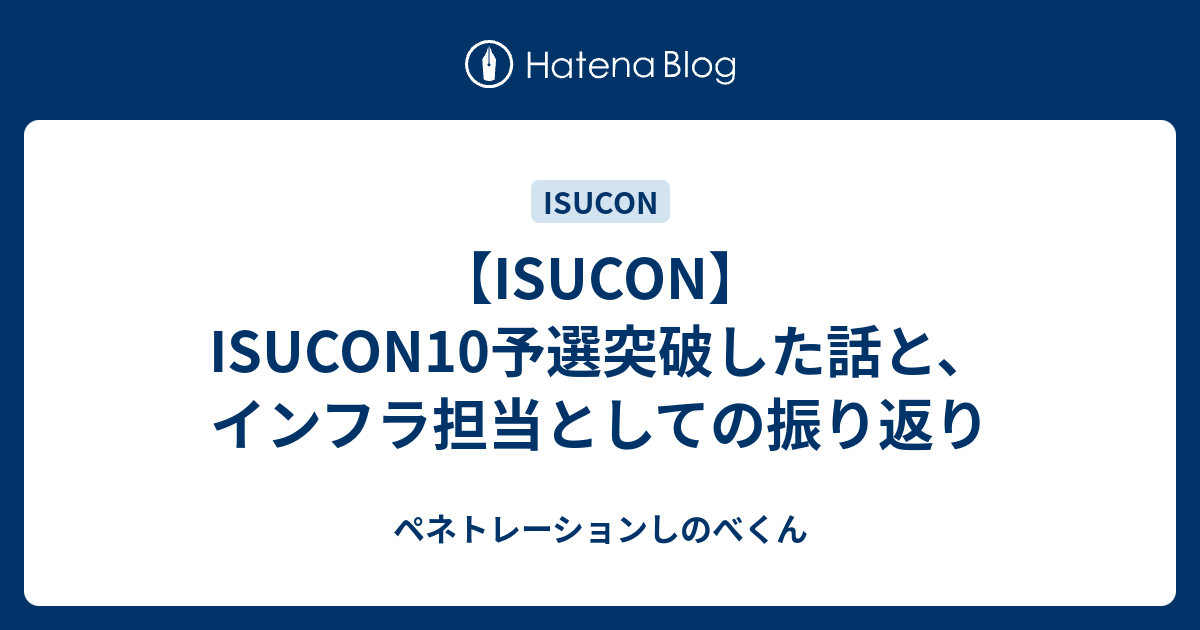 【ISUCON】ISUCON10予選突破した話と、インフラ担当としての振り返り - ペネトレーションしのべくん