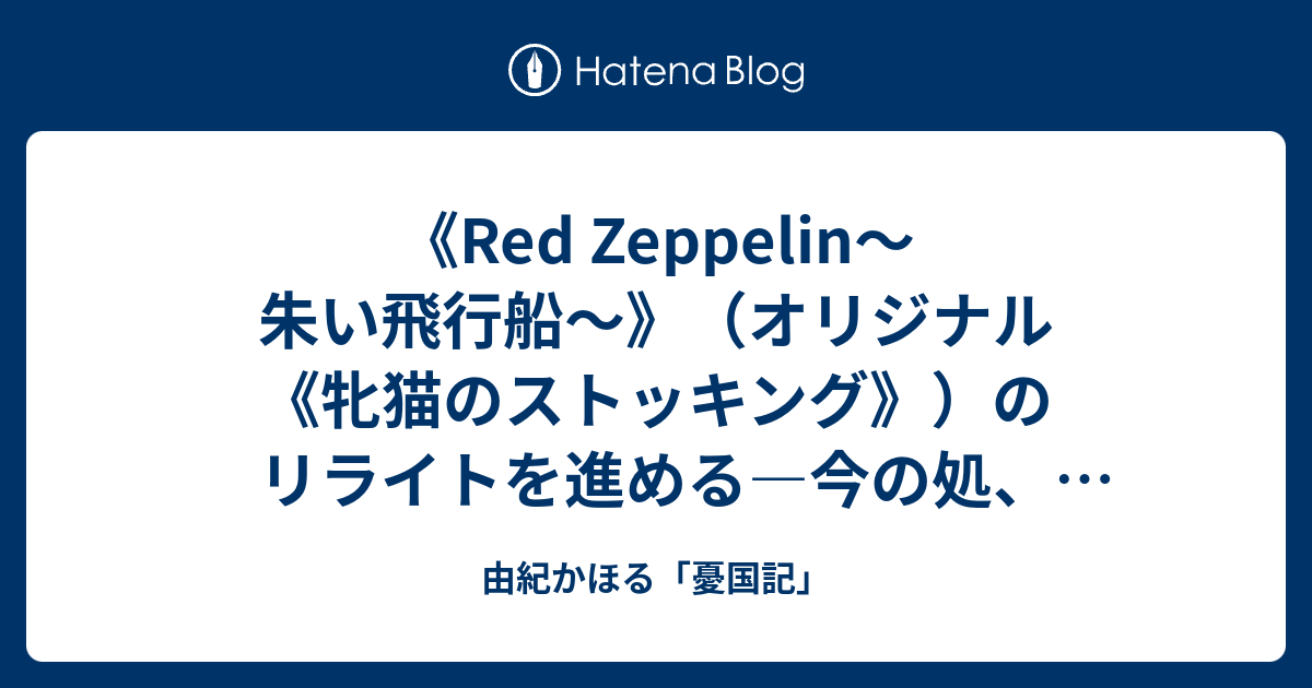 《Red Zeppelin〜朱い飛行船〜》（オリジナル《牝猫のストッキング》）のリライトを進める―今の処、物語の大筋に変更はなし。濡場を大幅に加筆する―其のため、矢張り参分冊になる気配 ...