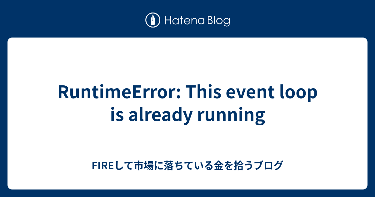 Runtimeerror This Event Loop Is Already Running Fireして市場に落ちている金を拾うブログ