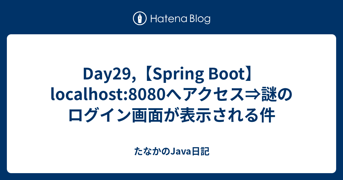 Day29,【Spring Boot】localhost:8080へアクセス⇒謎のログイン画面が表示される件 - たなかのJava日記