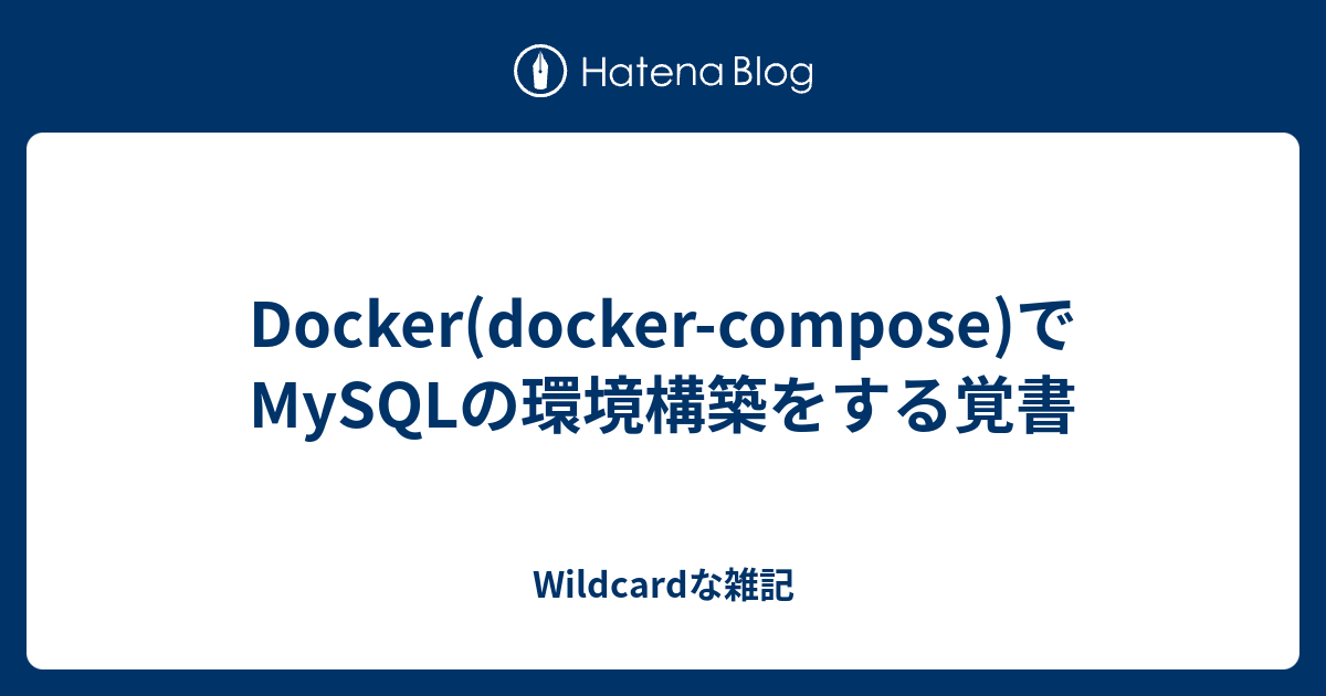 Docker Docker Compose でmysqlの環境構築をする覚書 Wildcardな雑記