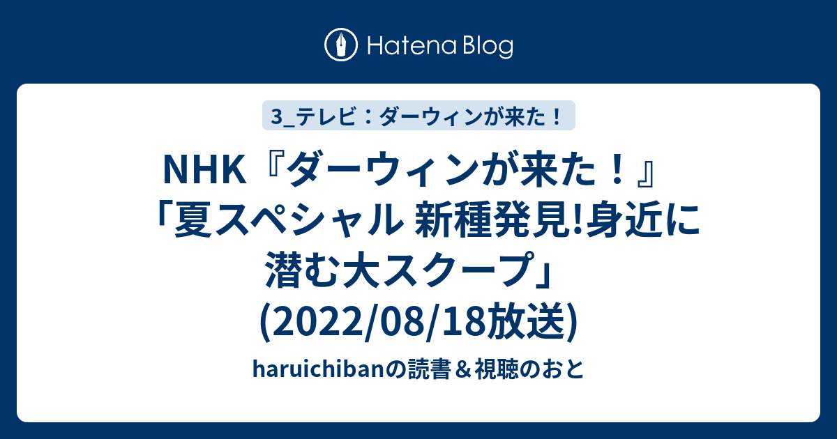 NHK『ダーウィンが来た！』「夏スペシャル 新種発見!身近に潜む大スクープ」 (2022/08/18放送) - haruichibanの読書＆視聴のおと