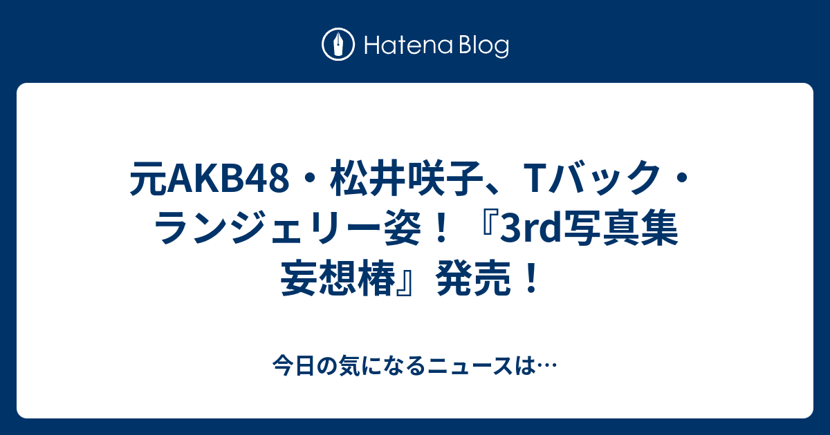 元AKB48・松井咲子、Tバック・ランジェリー姿！『3rd写真集 妄想椿』発売！ - 今日の気になるニュースは…