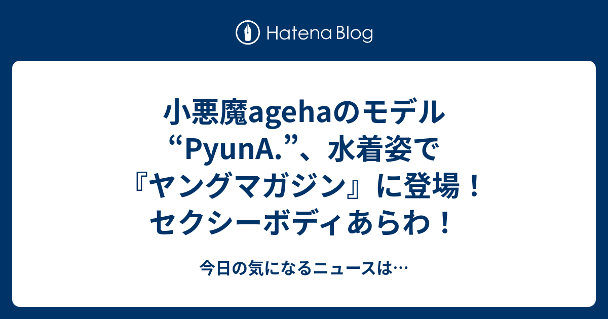 小悪魔agehaのモデル“PyunA.”、水着姿で『ヤングマガジン』に登場！セクシーボディあらわ！ - 今日の気になるニュースは…