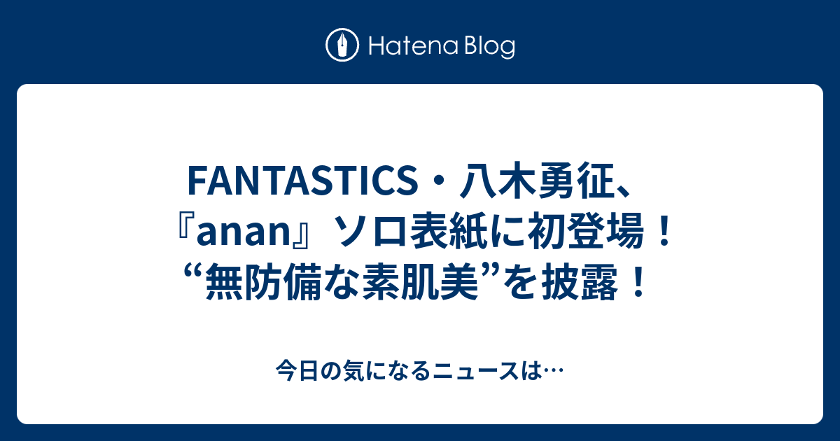 FANTASTICS・八木勇征、『anan』ソロ表紙に初登場！“無防備な素肌美”を披露！ - 今日の気になるニュースは…