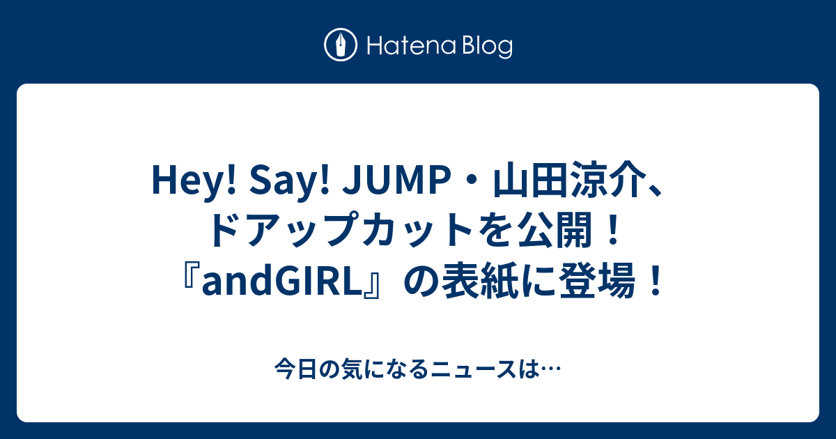 Hey! Say! JUMP・山田涼介、ドアップカットを公開！『andGIRL』の表紙に登場！ - 今日の気になるニュースは…