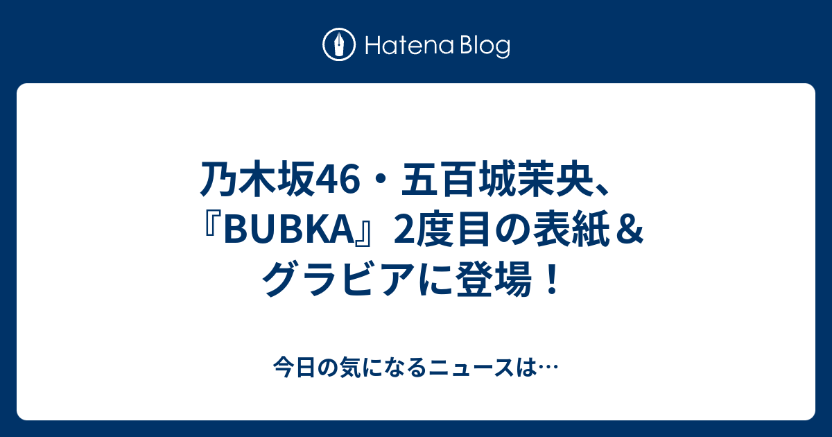 乃木坂46・五百城茉央、『BUBKA』2度目の表紙＆グラビアに登場！ - 今日の気になるニュースは…