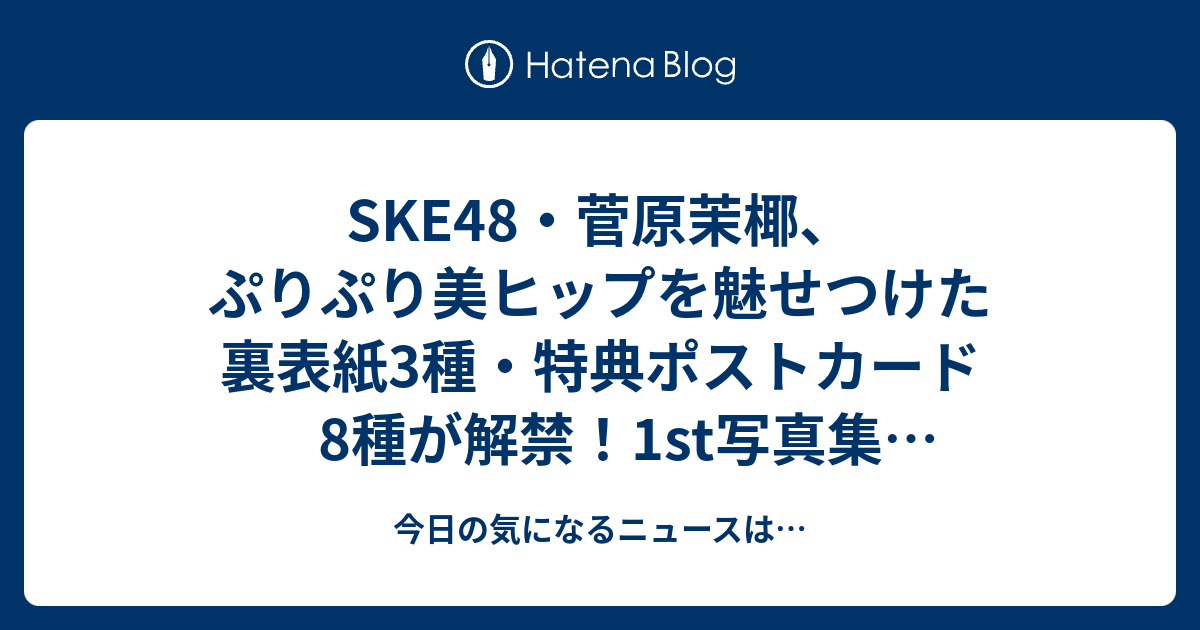 SKE48・菅原茉椰、ぷりぷり美ヒップを魅せつけた裏表紙3種・特典ポストカード8種が解禁！1st写真集『シャッターチャンス』 - 今日の気になるニュースは…