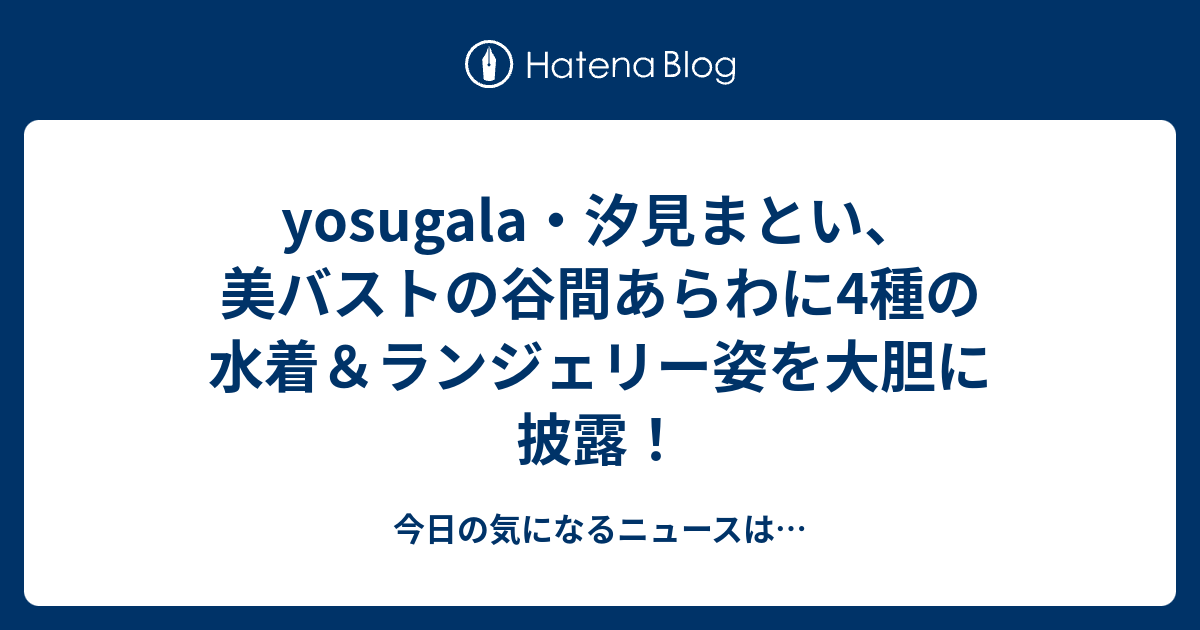 yosugala・汐見まとい、美バストの谷間あらわに4種の水着＆ランジェリー姿を大胆に披露！ - 今日の気になるニュースは…