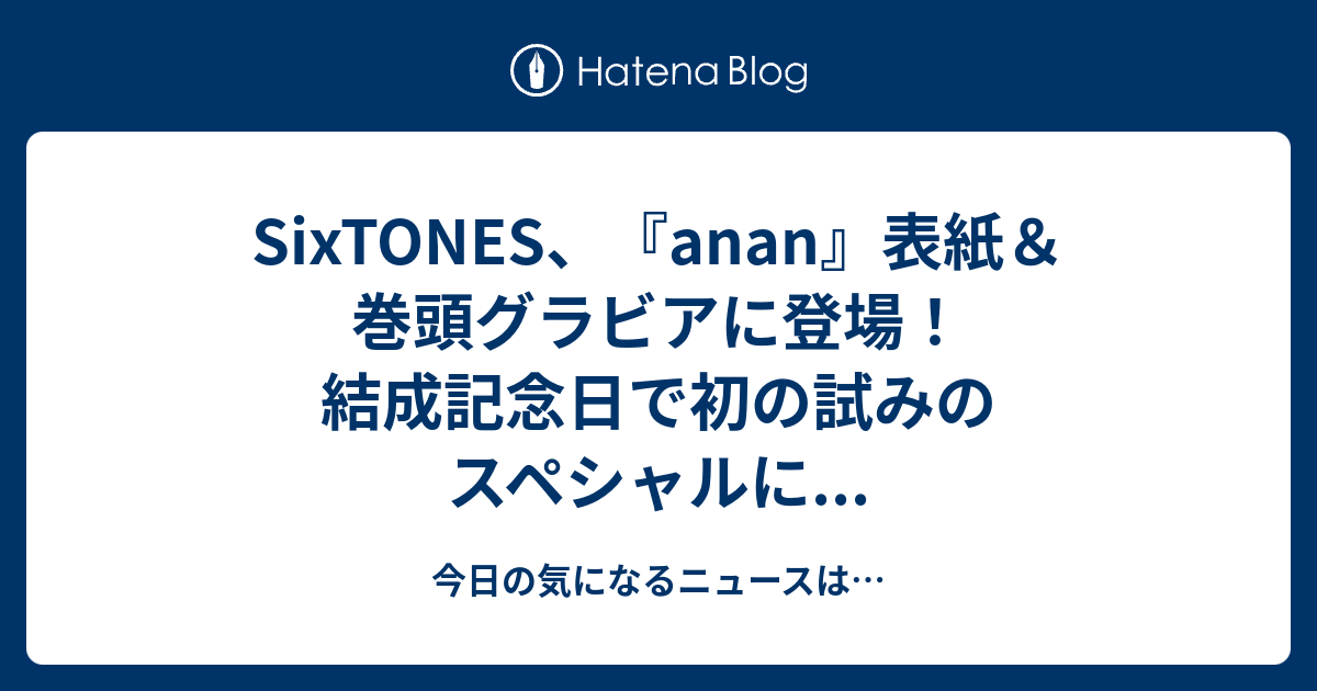 SixTONES、『anan』表紙＆巻頭グラビアに登場！結成記念日で初の試みのスペシャルに... - 今日の気になるニュースは…
