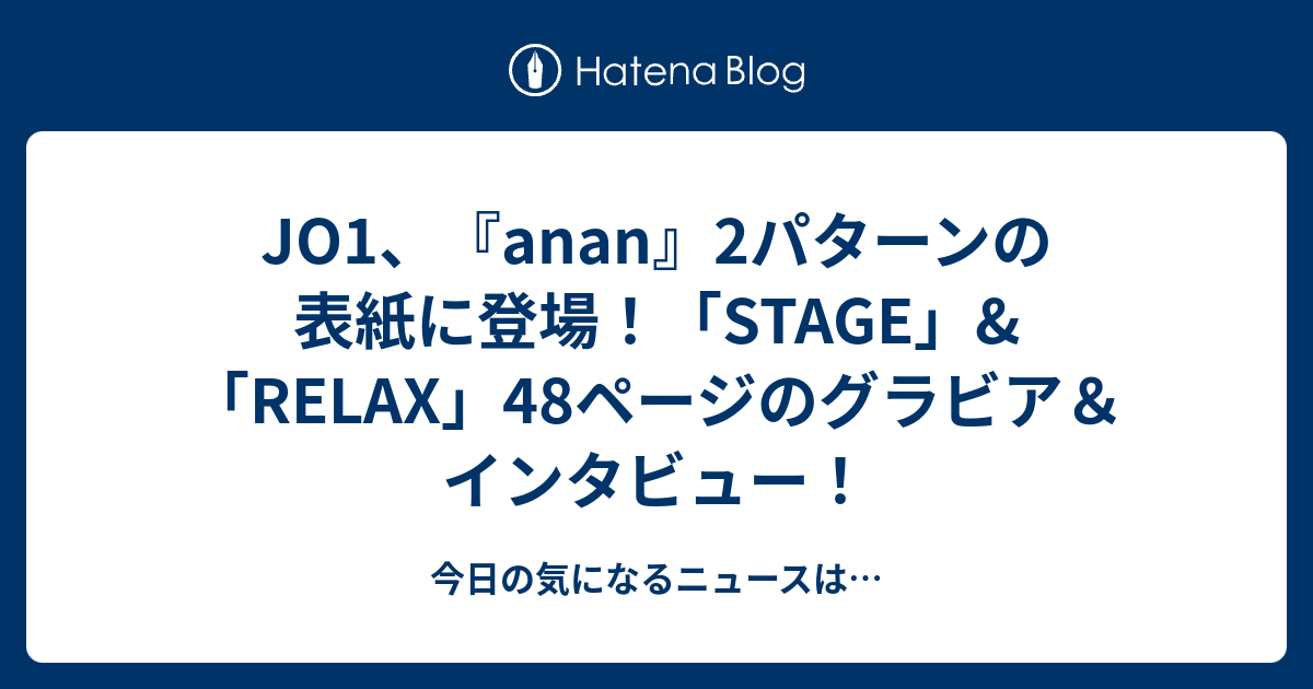 JO1、『anan』2パターンの表紙に登場！「STAGE」&「RELAX」48ページのグラビア＆インタビュー！ - 今日の気になるニュースは…