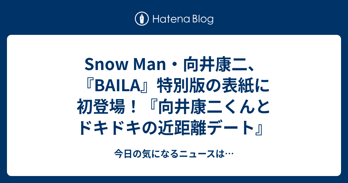 Snow Man・向井康二、『BAILA』特別版の表紙に初登場！『向井康二くんとドキドキの近距離デート』 - 今日の気になるニュースは…