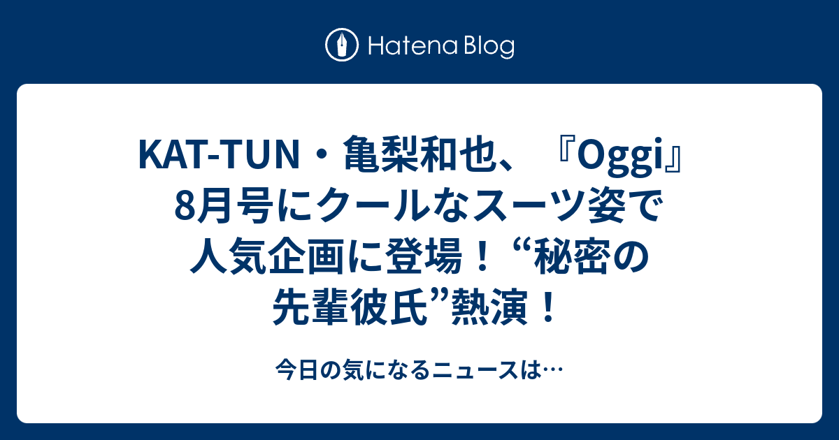 KAT-TUN・亀梨和也、『Oggi』8月号にクールなスーツ姿で人気企画に登場！ “秘密の先輩彼氏”熱演！ - 今日の気になるニュースは…