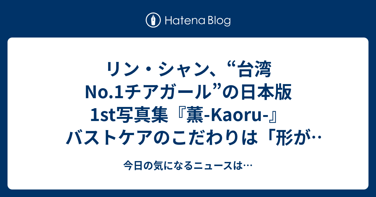 リン・シャン、“台湾No.1チアガール”の日本版1st写真集『薫-Kaoru-』バストケアのこだわりは「形が崩れないように...」 - 今日の気になるニュースは…