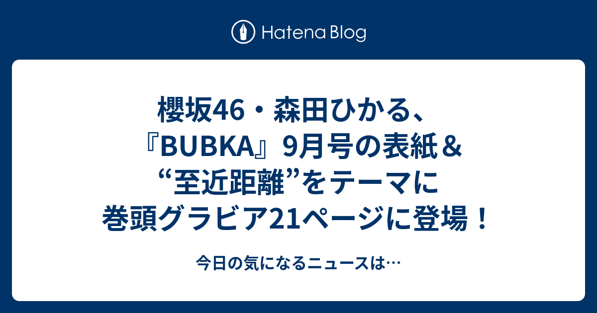 櫻坂46・森田ひかる、『BUBKA』9月号の表紙＆“至近距離”をテーマに巻頭グラビア21ページに登場！ - 今日の気になるニュースは…