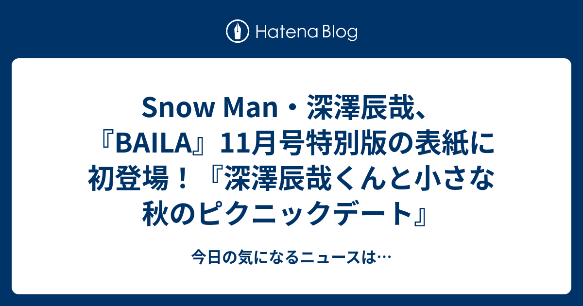 Snow Man・深澤辰哉、『BAILA』11月号特別版の表紙に初登場！『深澤辰哉くんと小さな秋のピクニックデート』 - 今日の気になるニュースは…
