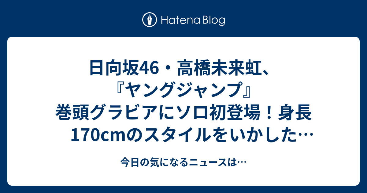 日向坂46・高橋未来虹、『ヤングジャンプ』巻頭グラビアにソロ初登場！身長170cmのスタイルをいかしたグラビアを披露！ - 今日の気になるニュースは…