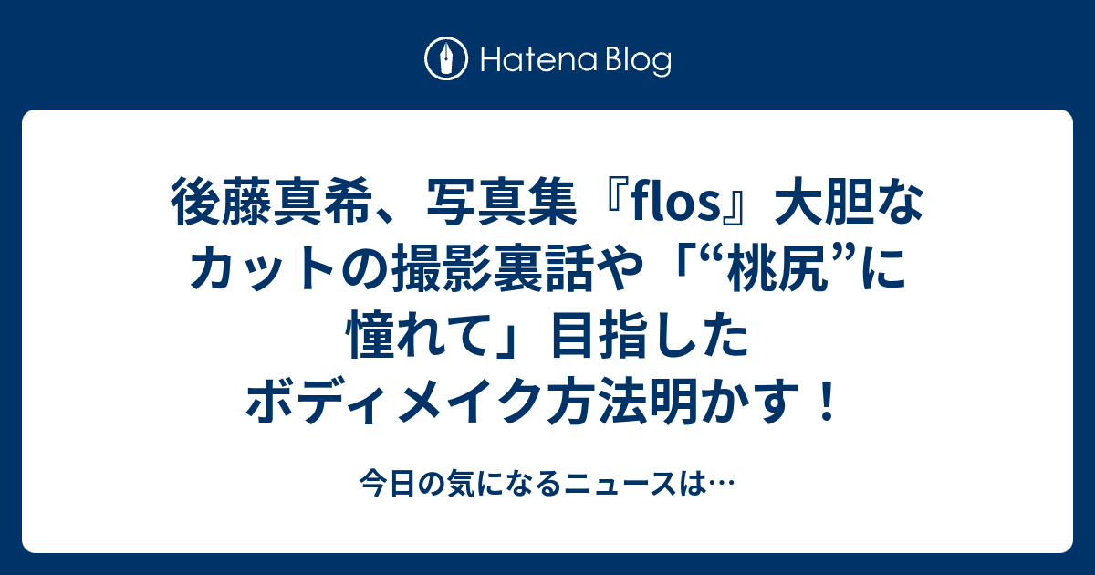 後藤真希、写真集『flos』大胆なカットの撮影裏話や「“桃尻”に憧れて」目指したボディメイク方法明かす！ - 今日の気になるニュースは…