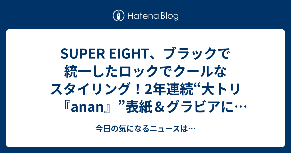 SUPER EIGHT、ブラックで統一したロックでクールなスタイリング！2年連続“大トリ『anan』”表紙＆グラビアに登場！ - 今日の気になるニュースは…