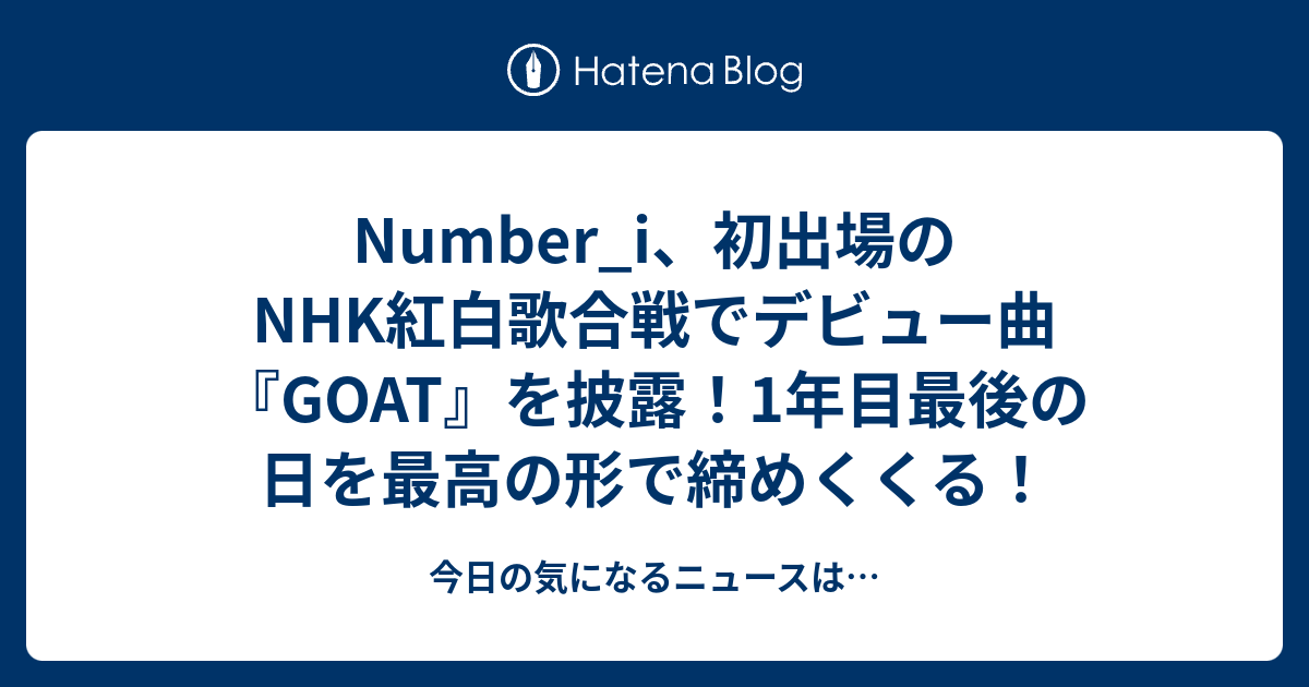Number_i、初出場のNHK紅白歌合戦でデビュー曲『GOAT』を披露！1年目最後の日を最高の形で締めくくる！ - 今日の気になるニュースは…