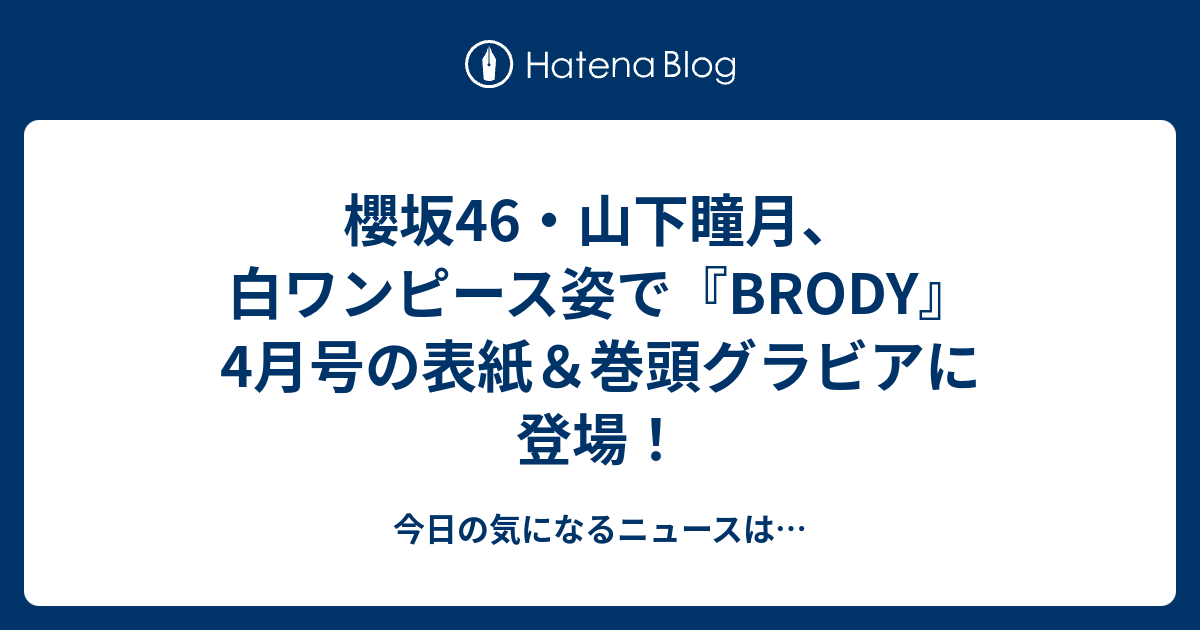 櫻坂46・山下瞳月、白ワンピース姿で『BRODY』4月号の表紙＆巻頭グラビアに登場！ - 今日の気になるニュースは…