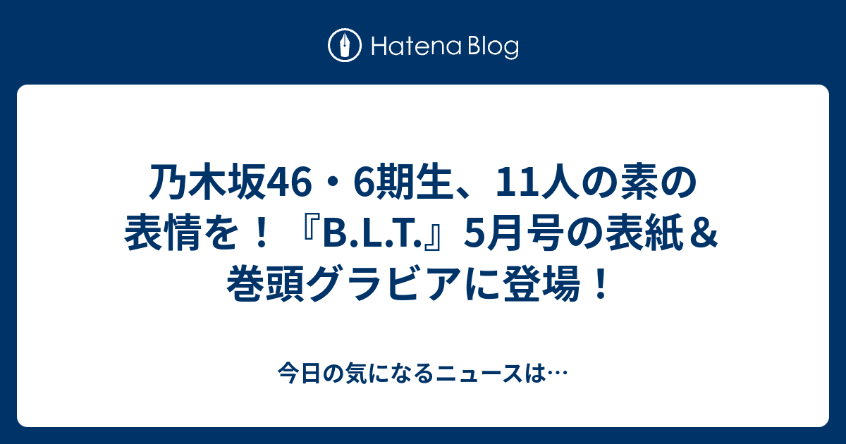 乃木坂46・6期生、11人の素の表情を！『B.L.T.』5月号の表紙＆巻頭グラビアに登場！ - 今日の気になるニュースは…