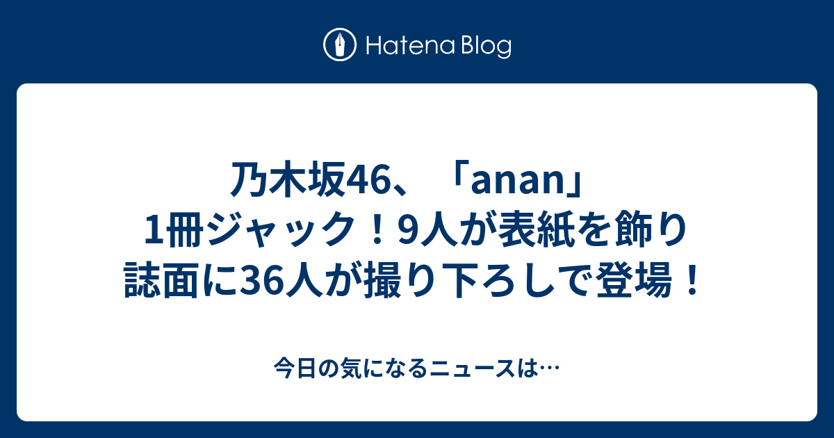 乃木坂46、「anan」1冊ジャック！9人が表紙を飾り誌面に36人が撮り下ろしで登場！ - 今日の気になるニュースは…
