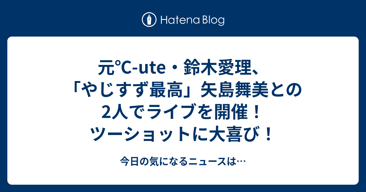 元℃ Ute・鈴木愛理、「やじすず最高」矢島舞美との2人でライブを開催！ツーショットに大喜び！ 今日の気になるニュースは…