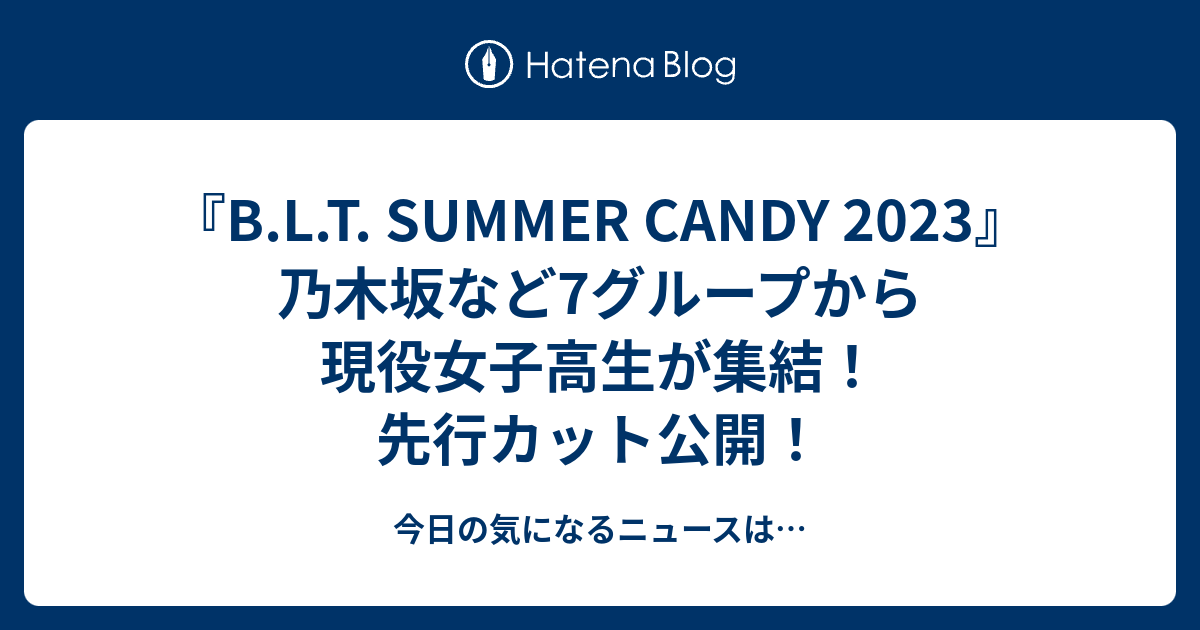 『B.L.T. SUMMER CANDY 2023』乃木坂など7グループから現役女子高生が集結！先行カット公開！ - 今日の気になるニュースは…