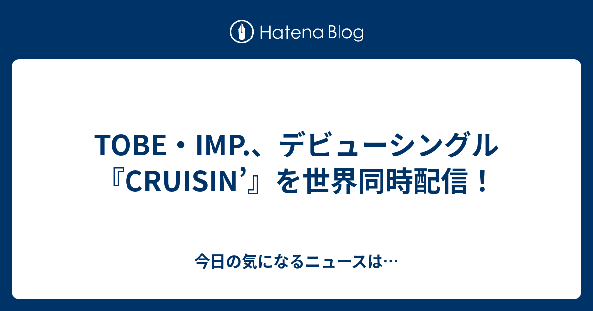TOBE・IMP.、デビューシングル『CRUISIN’』を世界同時配信！ - 今日の気になるニュースは…