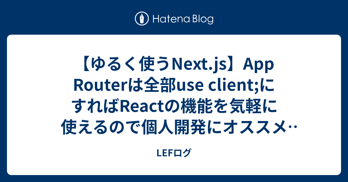 【ゆるく使うNext.js】App Routerは全部use client;にすればReactの機能を気軽に使えるので個人開発にオススメ【Client Components】 - LEFログ