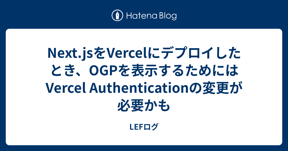Next.jsをVercelにデプロイしたとき、OGPを表示するためにはVercel Authenticationの変更が必要かも - LEFログ