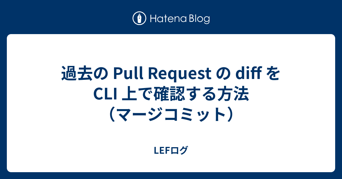 過去の Pull Request の diff を CLI 上で確認する方法（マージコミット） - LEFログ