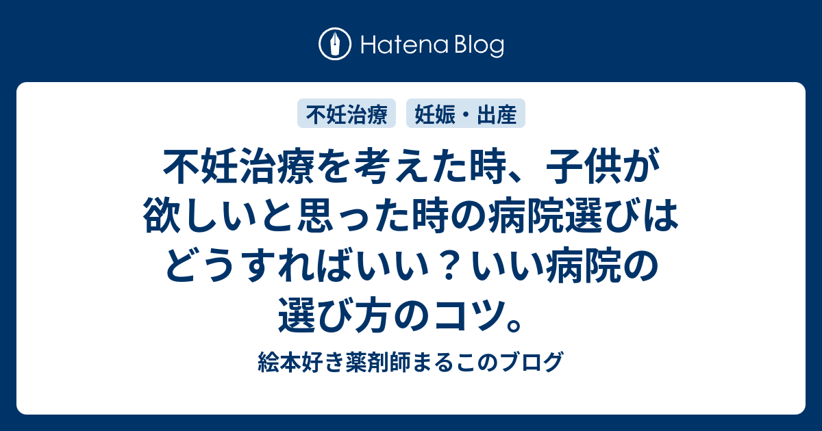 不妊治療を考えた時、子供が欲しいと思った時の病院選びはどうすればいい？いい病院の選び方のコツ。 絵本好き薬剤師まるこのブログ