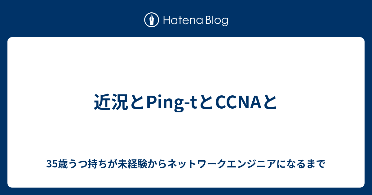 近況とPing-tとCCNAと - 35歳うつ持ちが未経験からネットワークエンジニアになるまで