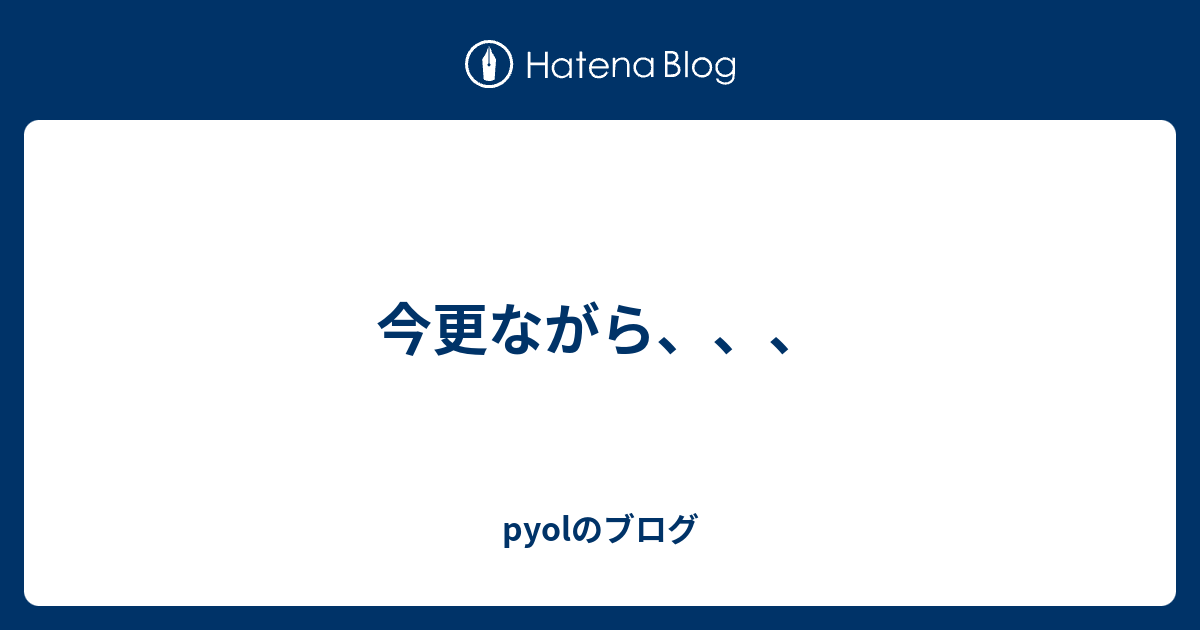 今更ながら、、、 - pyolのブログ