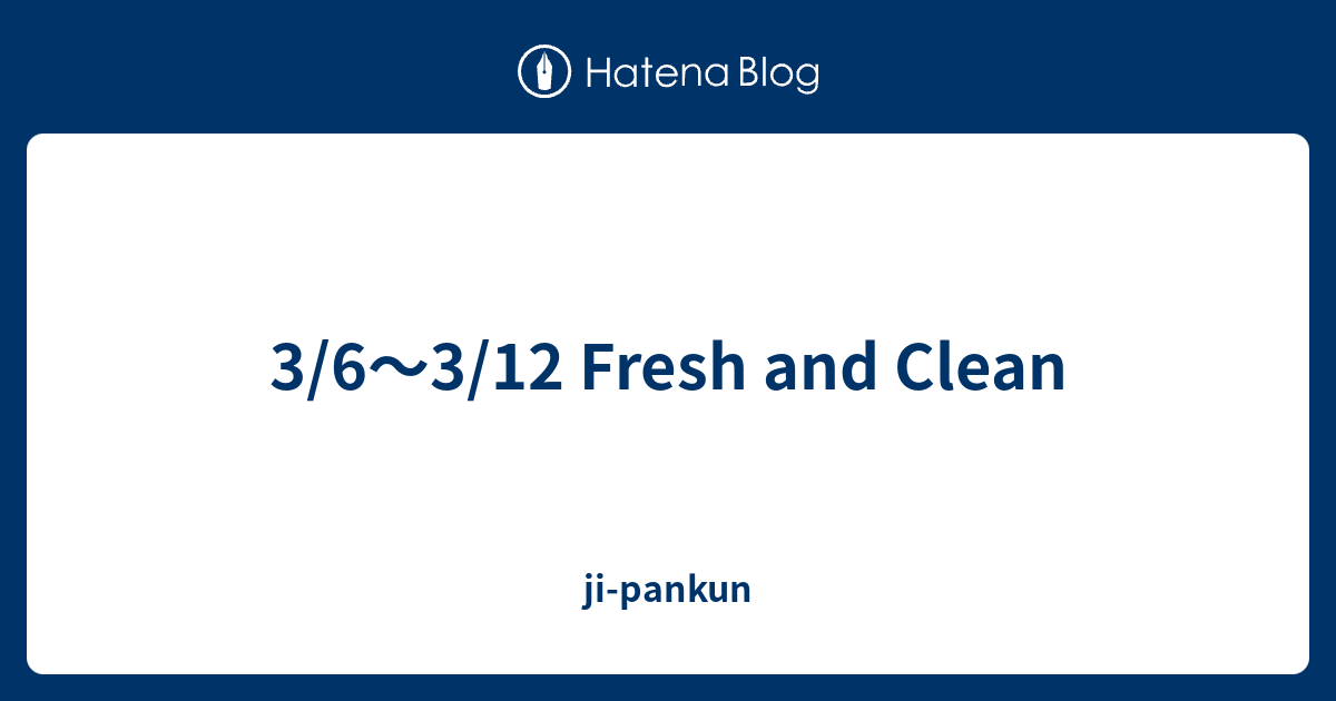 3/6〜3/12 Fresh and Clean - ji-pankun