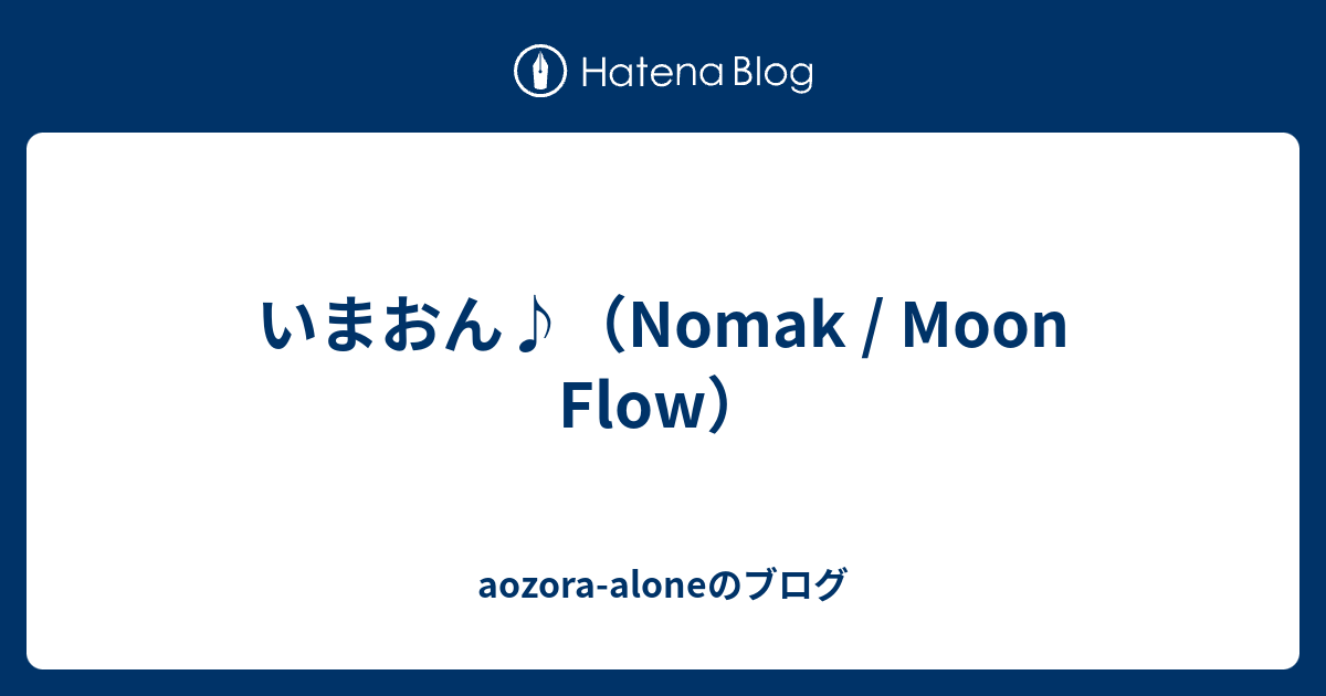 いまおん♪（Nomak / Moon Flow） - aozora-aloneのブログ