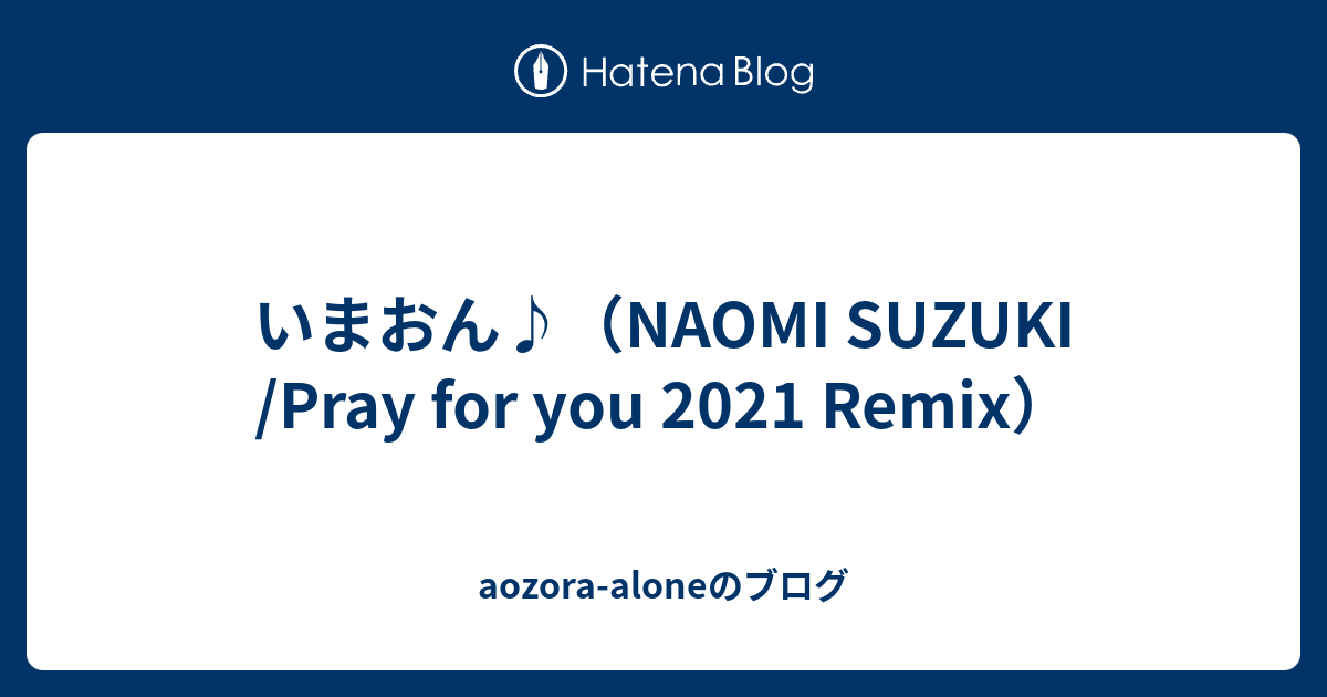 いまおん♪（NAOMI SUZUKI /Pray for you 2021 Remix） - aozora-aloneのブログ