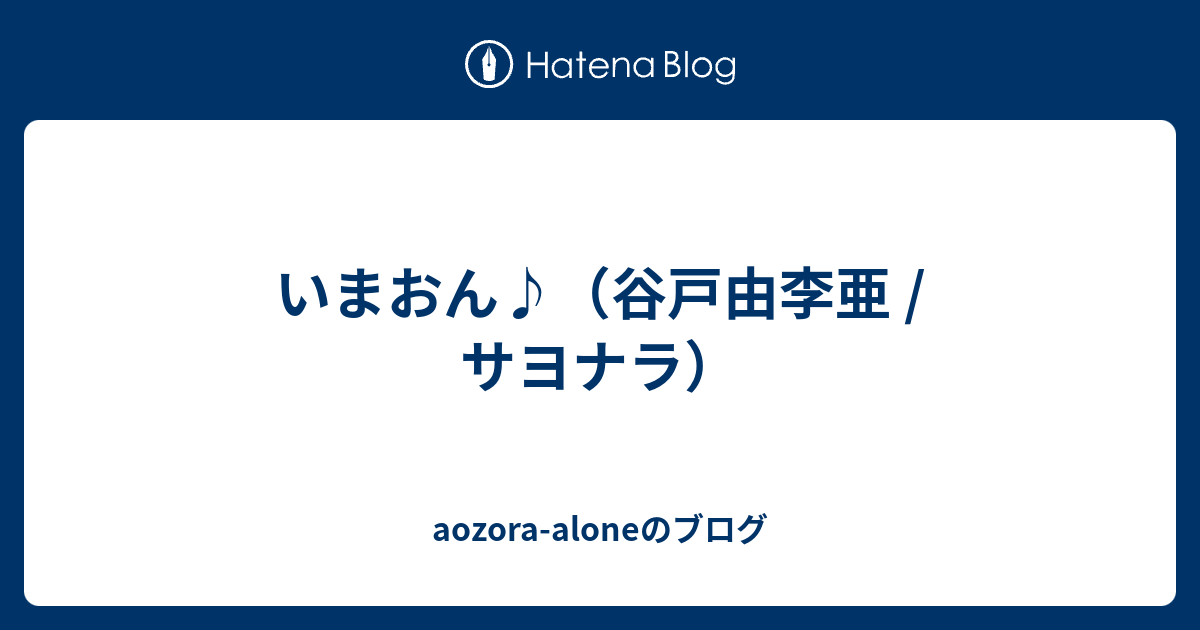 いまおん♪（谷戸由李亜 / サヨナラ） - aozora-aloneのブログ