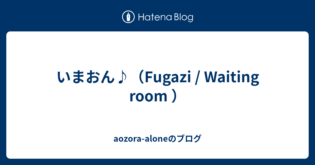 いまおん♪（Fugazi / Waiting room ） - aozora-aloneのブログ