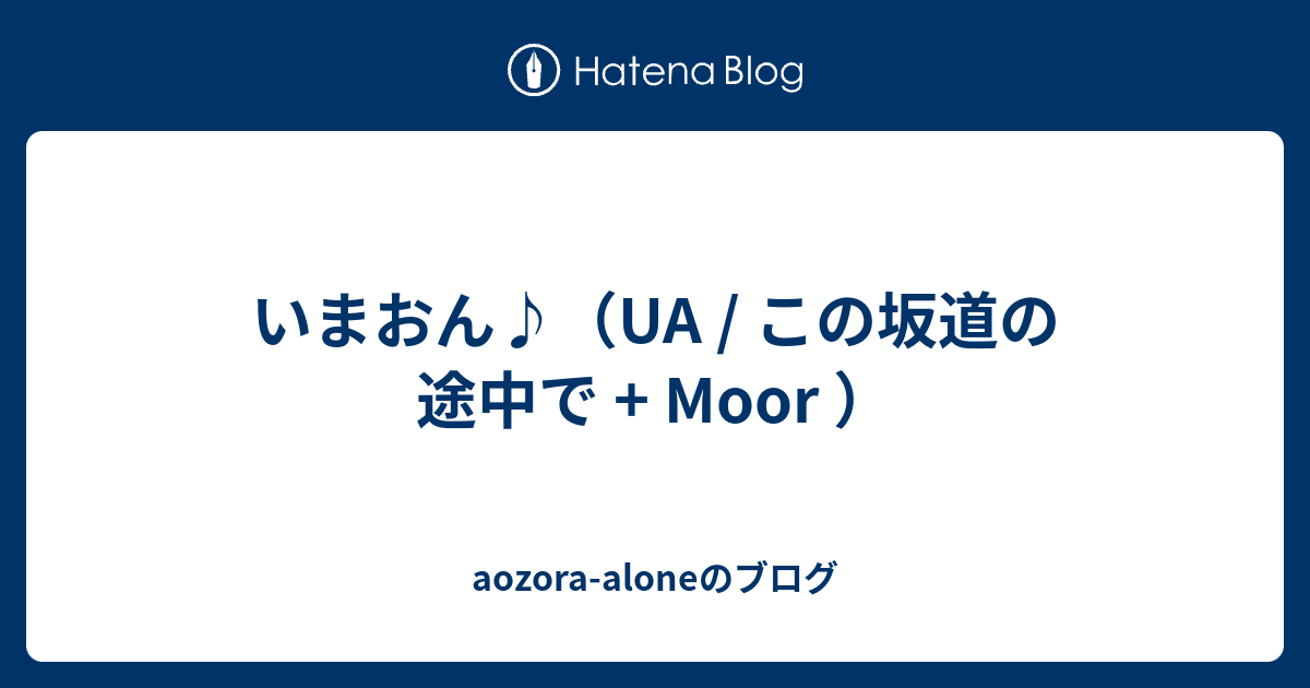 いまおん♪（UA / この坂道の途中で + Moor ） - aozora-aloneのブログ