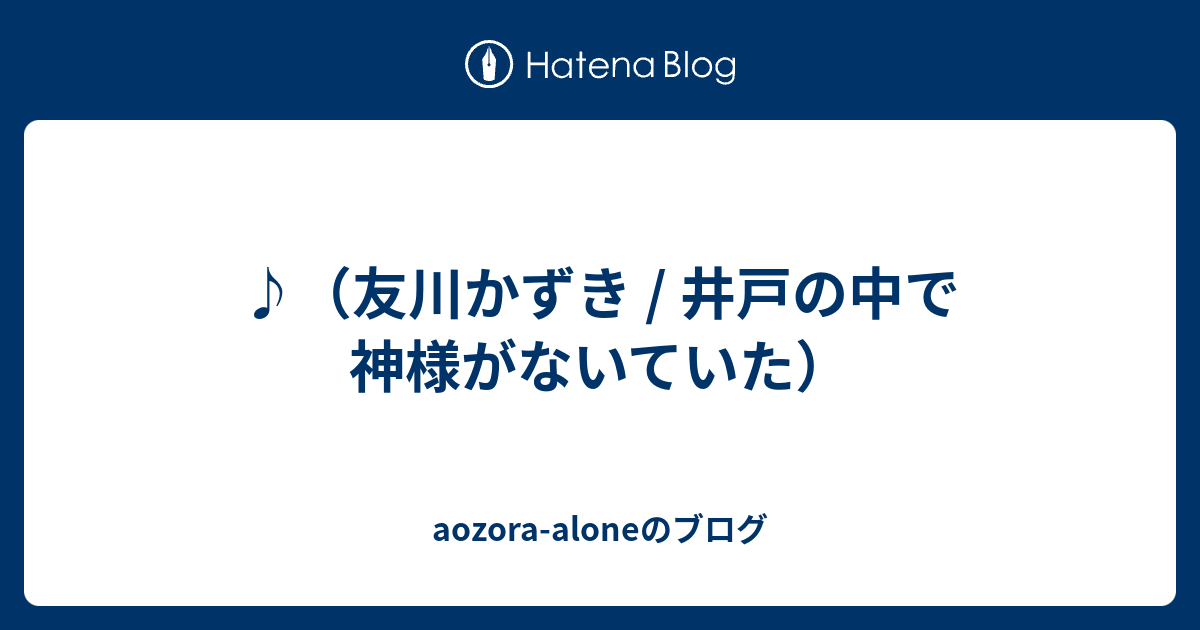 ♪（友川かずき / 井戸の中で神様がないていた） - aozora-aloneのブログ