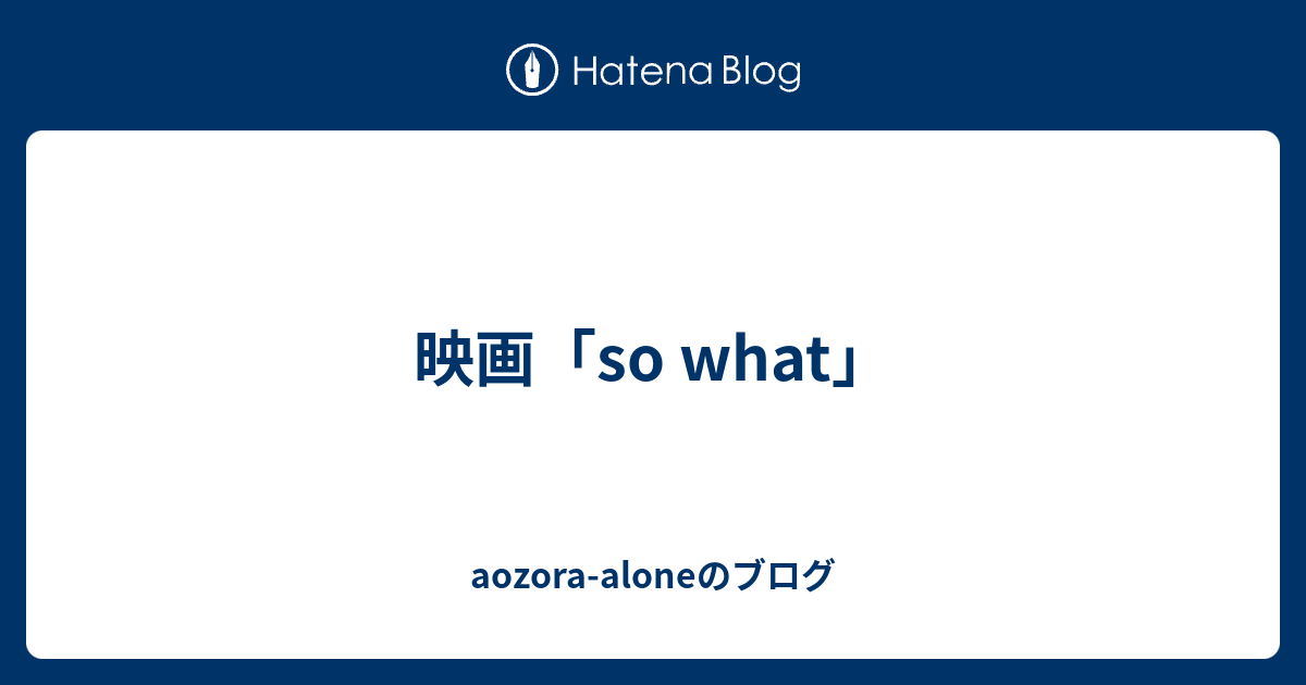 映画「so what」 - aozora-aloneのブログ