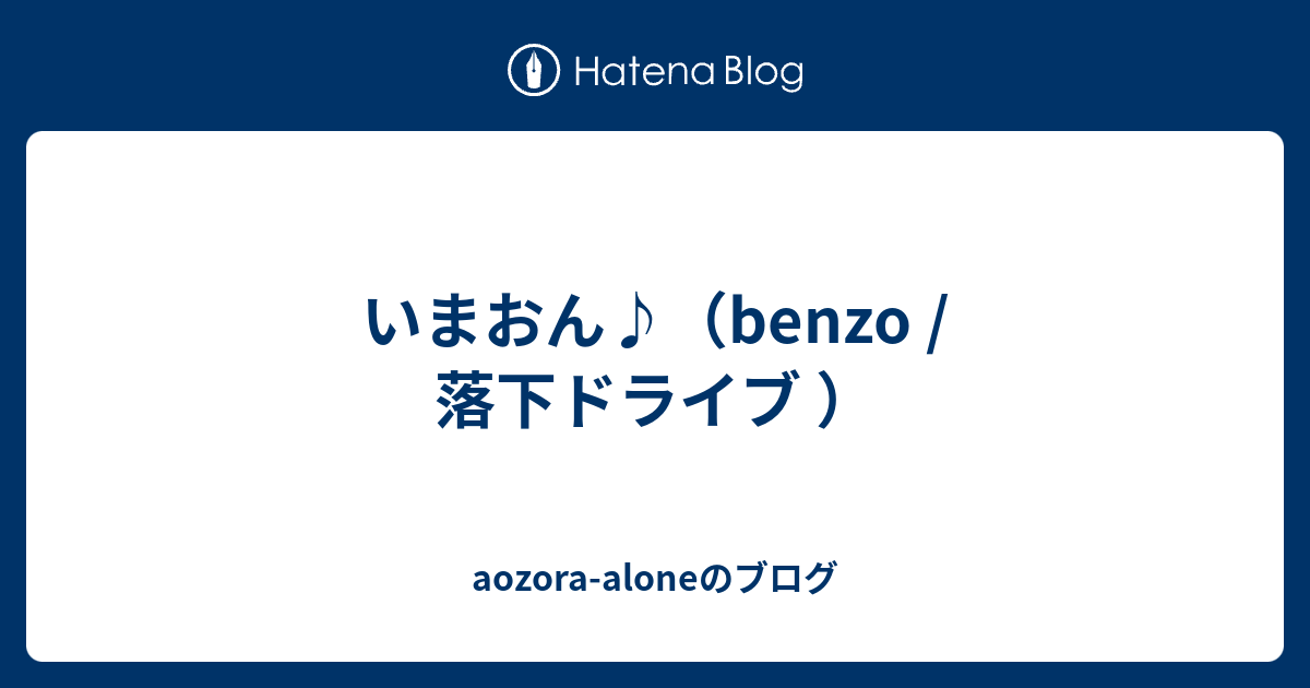 いまおん♪（benzo / 落下ドライブ ） - aozora-aloneのブログ