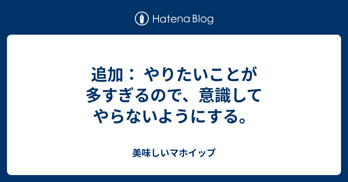 追加： やりたいことが多すぎるので、意識してやらないようにする。 - 美味しいマホイップ