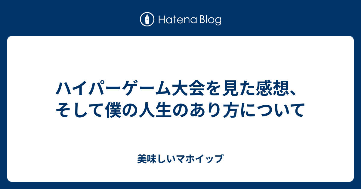 ハイパーゲーム大会を見た感想、そして僕の人生のあり方について - 美味しいマホイップ